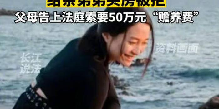 从2岁起寄养姑姑家，女孩拒给亲弟买房被父母告上法庭：索要50万元赡养费含视频手机新浪网