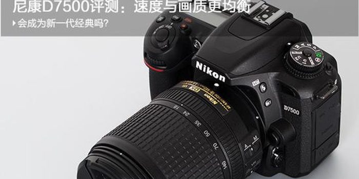 尼康D7500评测：新一代经典 速度与画质更均衡_手机新浪网